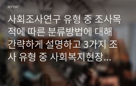 사회조사연구 유형 중 조사목적에 따른 분류방법에 대해 간략하게 설명하고 3가지 조사 유형 중 사회복지현장에서 가장 많이 사용하는