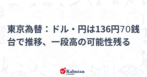 東京為替：ドル・円は136円70銭台で推移、一段高の可能性残る 通貨 株探ニュース