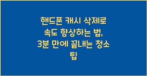 핸드폰 캐시 삭제로 속도 향상하는 법 3분 만에 끝내는 청소 팁