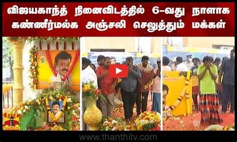 விஜயகாந்த் நினைவிடத்தில் 6 வது நாளாக கண்ணீர்மல்க அஞ்சலி செலுத்தும்