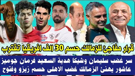 قرار مفاجئ للزمالك حسم 30 الف افريقيا تقترب سر غضب سليمان وشيكا هدية