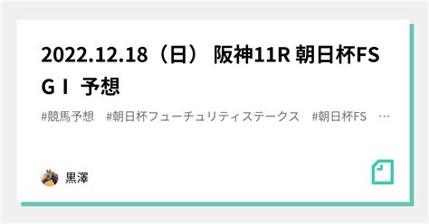 20221218（日） 阪神11r 朝日杯fs GⅠ 予想｜黒澤