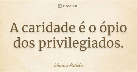 A Caridade é O ópio Dos Privilegiados Chinua Achebe Pensador
