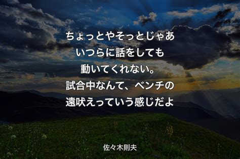 ちょっとやそっとじゃあいつらに話をしても動いてくれない。試合中なんて、ベンチの遠吠えっていう感じだよ 佐々木則夫