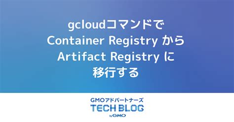 Gcloudコマンドで Container Registry から Artifact Registry に移行する Gmoインターネット