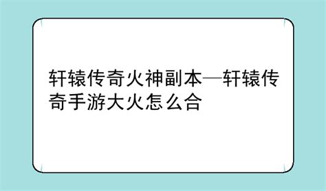 轩辕传奇火神副本—轩辕传奇手游大火怎么合 思源攻略网