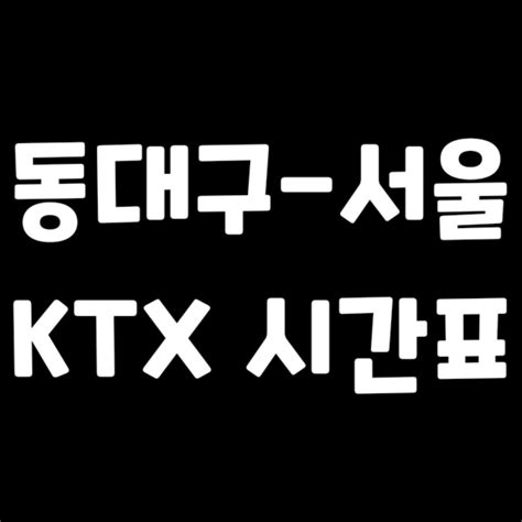 동대구역에서 서울역 가는 Ktx 시간표 요금 소요시간 예매