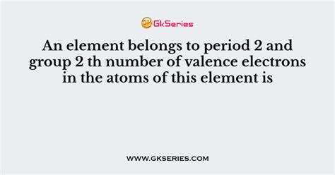 An Element Belongs To Period 2 And Group 2 Th Number Of Valence