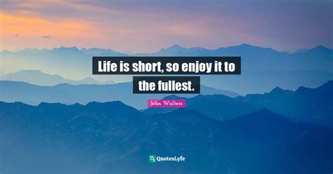 life is short so enjoy it to the fullest quote by john walters