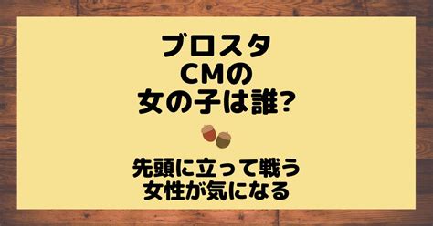 ブロスタcmの女の子は誰先頭に立って戦う女性が気になる！ どんぐり農園