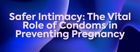 Safer Intimacy The Vital Role Of Condoms In Preventing Pregnancy One®