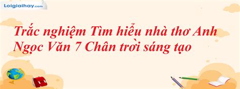 Trắc Nghiệm Văn 7 Tìm Hiểu Nhà Thơ Anh Ngọc Chân Trời Sáng Tạo Có đáp án