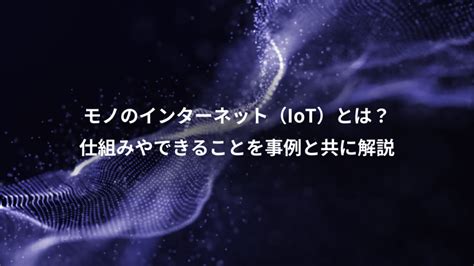 モノのインターネット（iot）とは？仕組みやできることを事例と共に解説