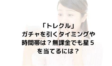 「トレクル」ガチャを引くタイミングや時間帯は？無課金でも星5を当てるには？ ずっきーblogroom