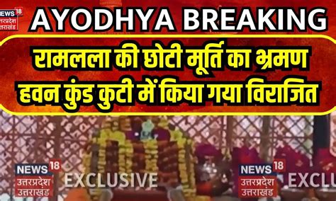 Ayodhya Breaking रामलला की छोटी मूर्ति को कराया गया भ्रमणहवन कुंड