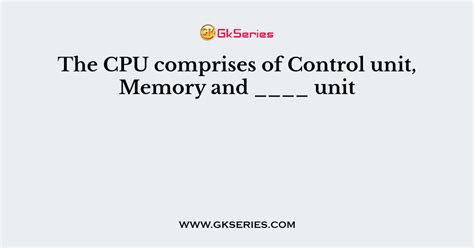 The Cpu Comprises Of Control Unit Memory And Unit