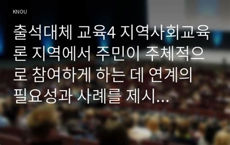 출석대체 교육4 지역사회교육론 지역에서 주민이 주체적으로 참여하게 하는 데 연계의 필요성과 사례를 제시하고 연계를 활성화하는 방안 방송통신대
