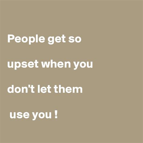 People Get So Upset When You Dont Let Them Use You Post By