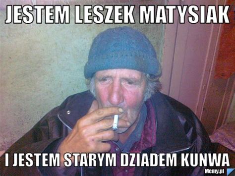 Jestem Leszek Matysiak I Jestem Starym Dziadem Kunwa Memy Pl
