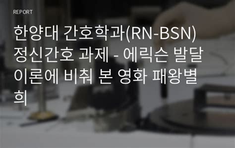 한양대 간호학과rn Bsn 정신간호 과제 에릭슨 발달 이론에 비춰 본 영화 패왕별희 레포트