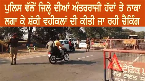 ਪੁਲਿਸ ਵੱਲੋਂ ਜਿਲ੍ਹੇ ਦੀਆਂ ਅੰਤਰਰਾਜੀ ਹੱਦਾਂ ਤੇ ਨਾਕਾ ਲਗਾ ਕੇ ਸ਼ੱਕੀ ਵਹੀਕਲਾਂ ਦੀ