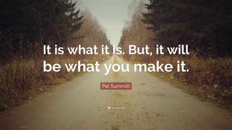 Pat Summitt Quote “it Is What It Is But It Will Be What You Make It ”