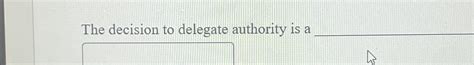 Solved The Decision To Delegate Authority Is A