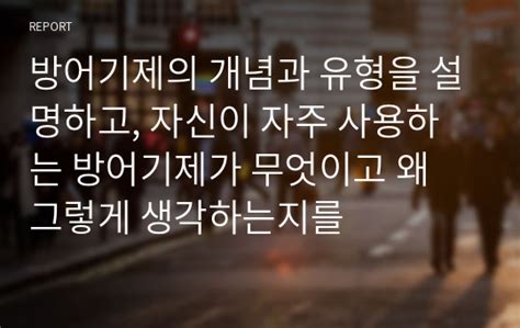 방어기제의 개념과 유형을 설명하고 자신이 자주 사용하는 방어기제가 무엇이고 왜 그렇게 생각하는지를 레포트