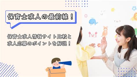 【2023年最新版】保育士求人の最前線！保育士求人情報サイト比較と求人応募のポイントを解説！ 保育園情報ポータル