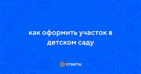 Ответы Mail как оформить участок в детском саду