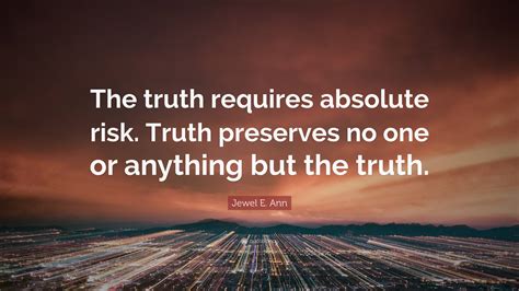 Jewel E Ann Quote The Truth Requires Absolute Risk Truth Preserves No One Or Anything But