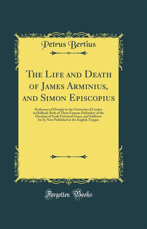 The Life And Death Of James Arminius And Simon Episcopius Professors Of Divinity In The