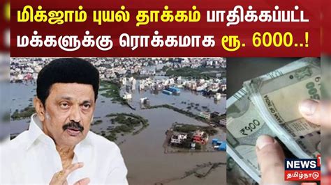 மிக்ஜாம் புயல் தாக்கம் பாதிக்கப்பட்ட மக்களுக்கு ரொக்கமாக ரூ 6000 Cm