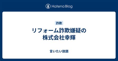 リフォーム詐欺嫌疑の株式会社幸輝 言いたい放題
