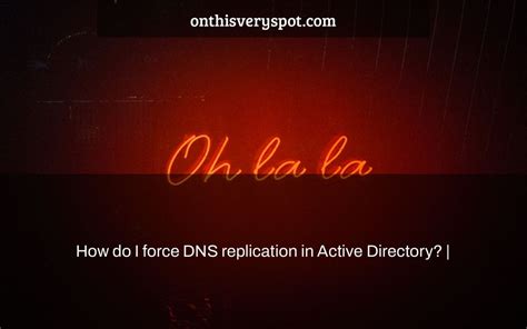 How Do I Force Dns Replication In Active Directory On This Very Spot