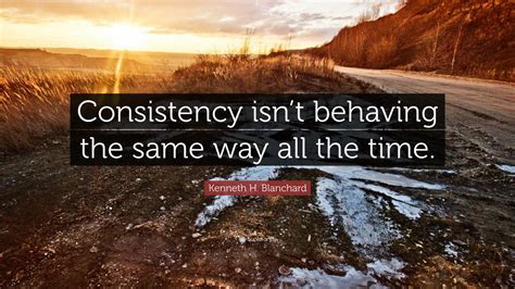 Kenneth H Blanchard Quote Consistency Isnt Behaving The Same Way