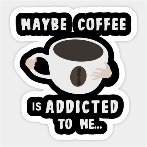 Maybe Coffee Is Addicted To Me Coffee Addict T Sticker Teepublic