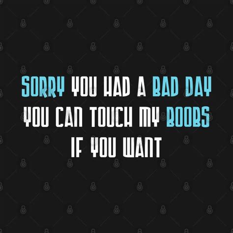 Sorry You Had A Bad Day You Can Touch My Boobs If You Want Artofit