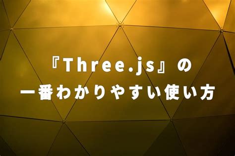 javascript製ライブラリ『three js』の一番わかりやすい使い方【webglを知らなくても理解できます】 geek