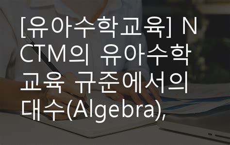 유아수학교육 Nctm의 유아수학 교육 규준에서의 대수algebra 유아기의 대수적 사고 누리과정에서의 대수교육기준