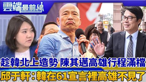 趁韓北上造勢 陳其邁高雄行程滿檔 邱于軒：韓在61宣言裡高雄不見了｜雲端最前線 Ep614精華 Youtube