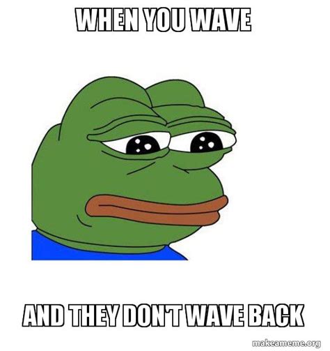 When You Wave And They Don T Wave Back Feels Bad Man Meme Generator