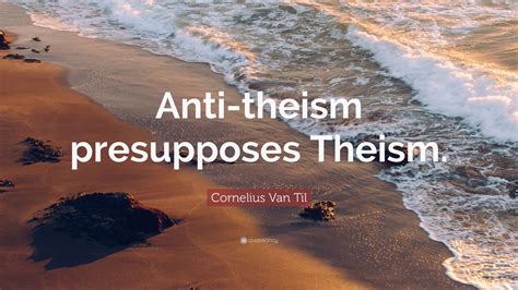 Cornelius Van Til Quote “anti Theism Presupposes Theism” 12