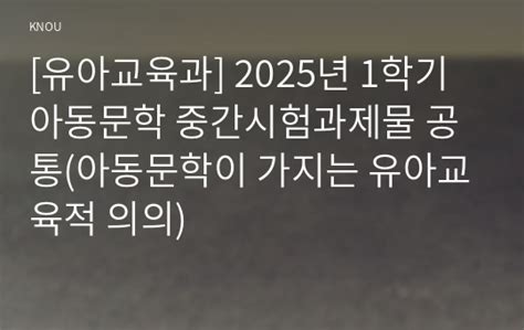 유아교육과 2025년 1학기 아동문학 중간시험과제물 공통아동문학이 가지는 유아교육적 의의 방송통신대