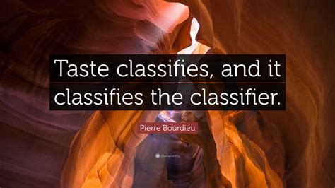 Pierre Bourdieu Quote Taste Classifies And It Classifies The