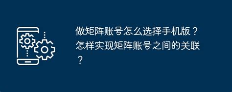 做矩陣帳號怎麼選擇手機版？怎樣實現矩陣帳號之間的關聯？ 手機軟體 Php中文網