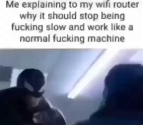 Me Explaining To My Wifi Router Why It Should Stop Being Fucking Slow And Work Like A Normal