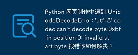 Python 网页制作中遇到 Unicodedecodeerror ‘utf 8 Codec Cant Decode Byte 0xbf