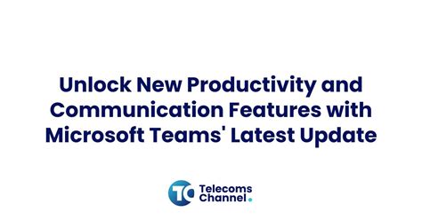Unlock New Productivity And Communication Features With Microsoft Teams Latest Update