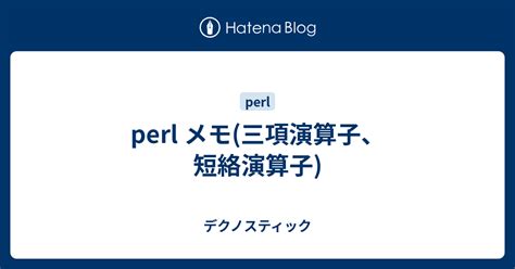 Perl メモ三項演算子、短絡演算子 デクノスティック